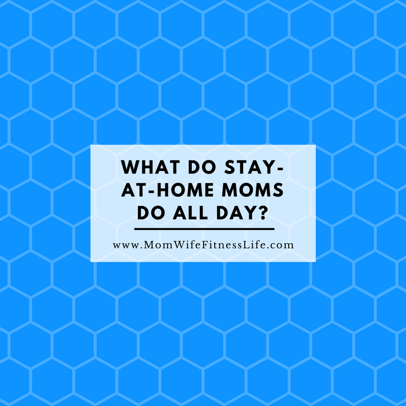 What Do Stay At Home Moms Do All Day Mom Wife Fitness Life